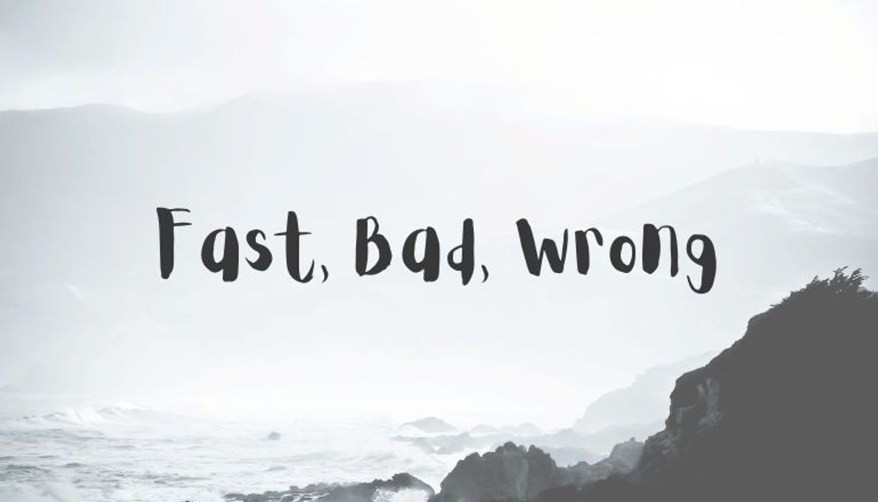 Fast, Bad, Wrong